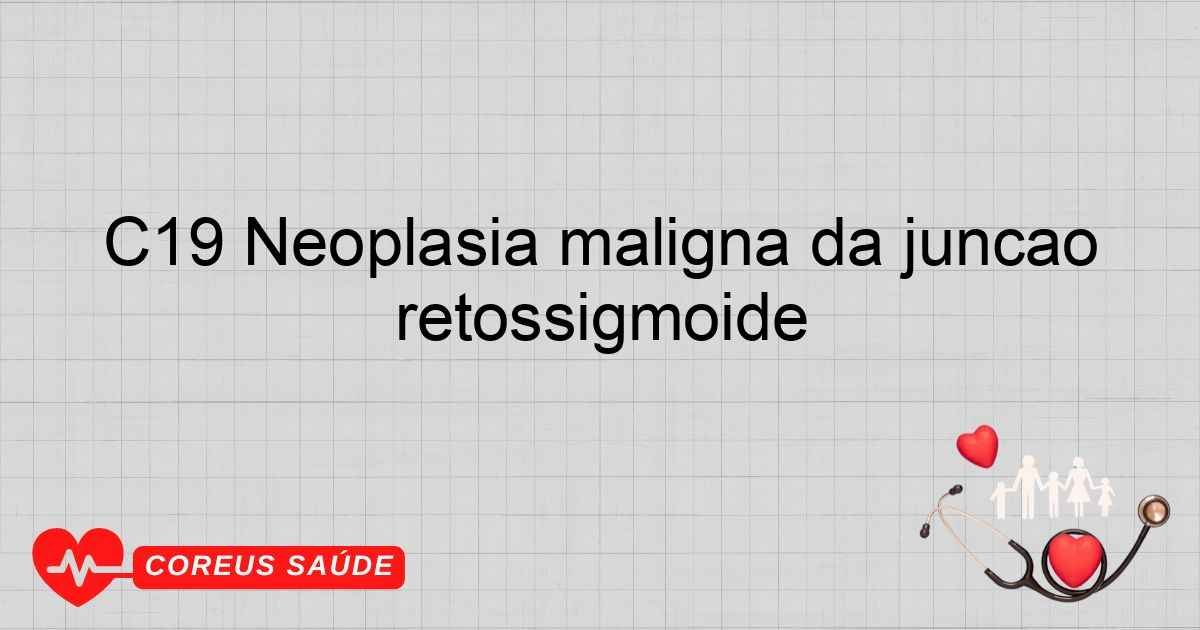 C19 Neoplasia Maligna Da Junção Retossigmóide: Entenda