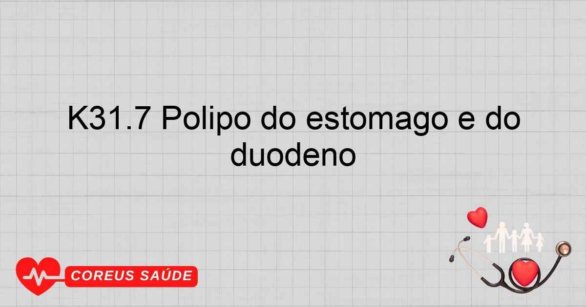 K31.7 Pólipo Do Estômago E Do Duodeno - Entenda Mais