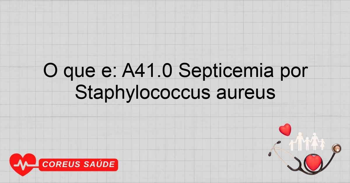 O Que é: A41.0 Septicemia Por Staphylococcus Aureus