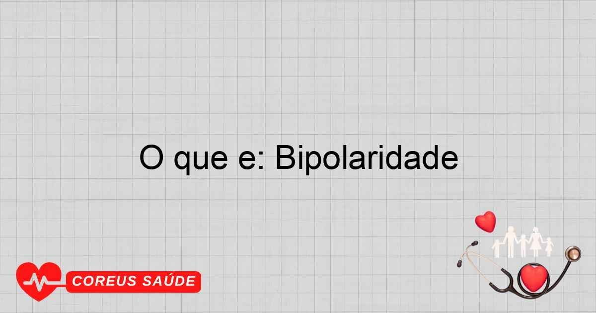 O Que é: Bipolaridade - Entenda O Transtorno Bipolar