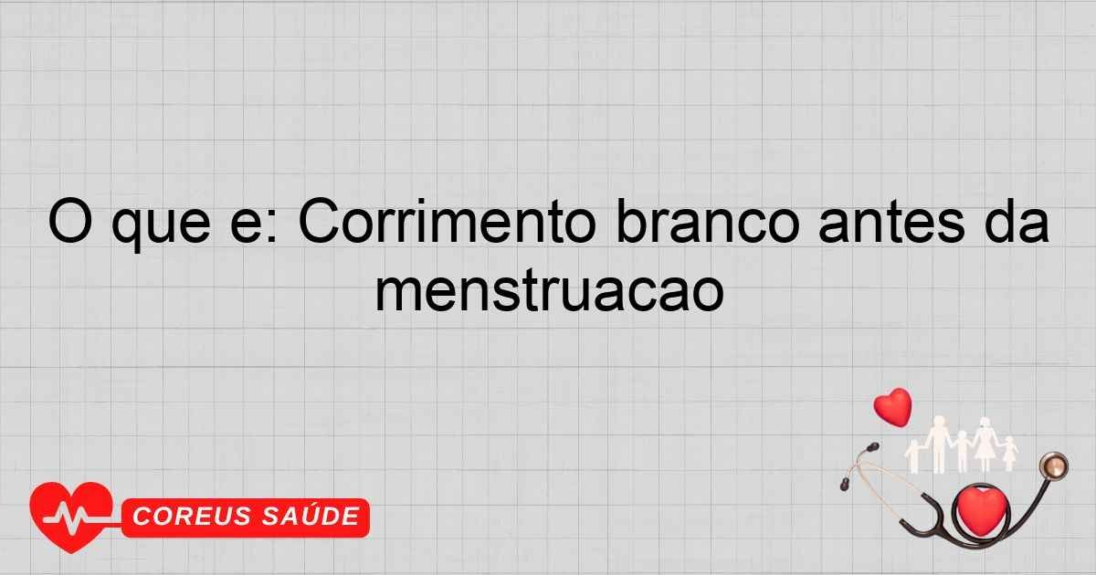 O Que é: Corrimento Branco Antes Da Menstruação