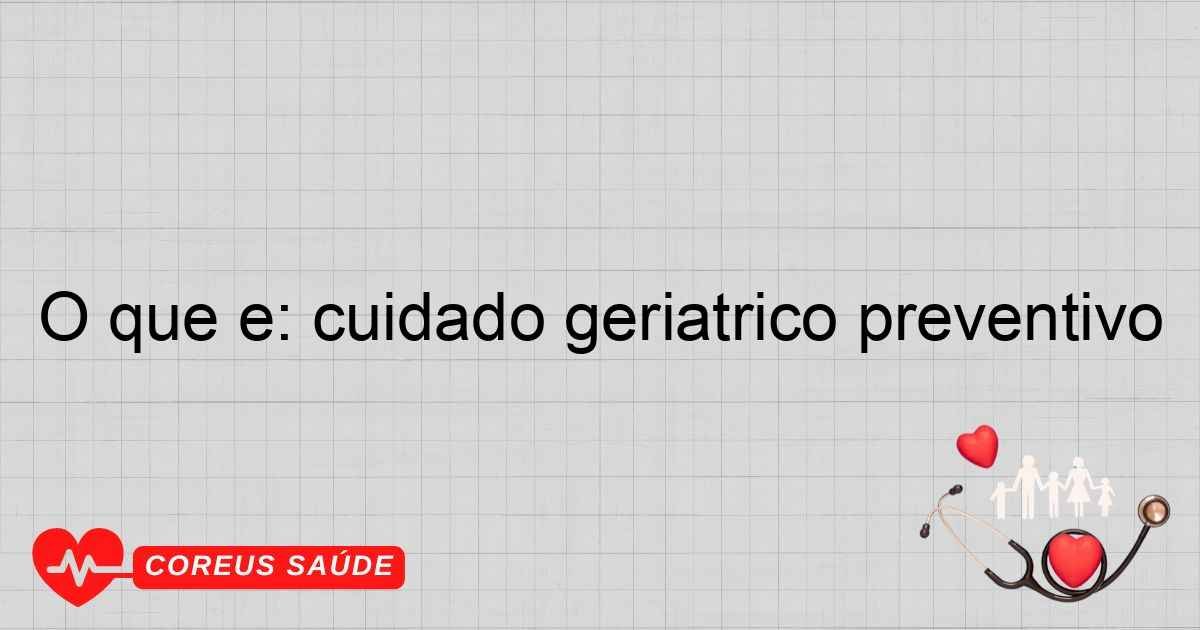 O Que é: Cuidado Geriátrico Preventivo