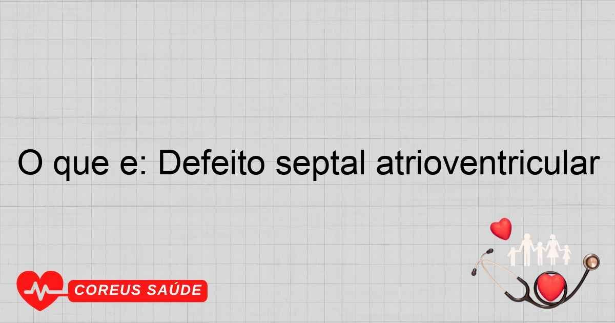 O Que é: Defeito Septal Atrioventricular - Entenda