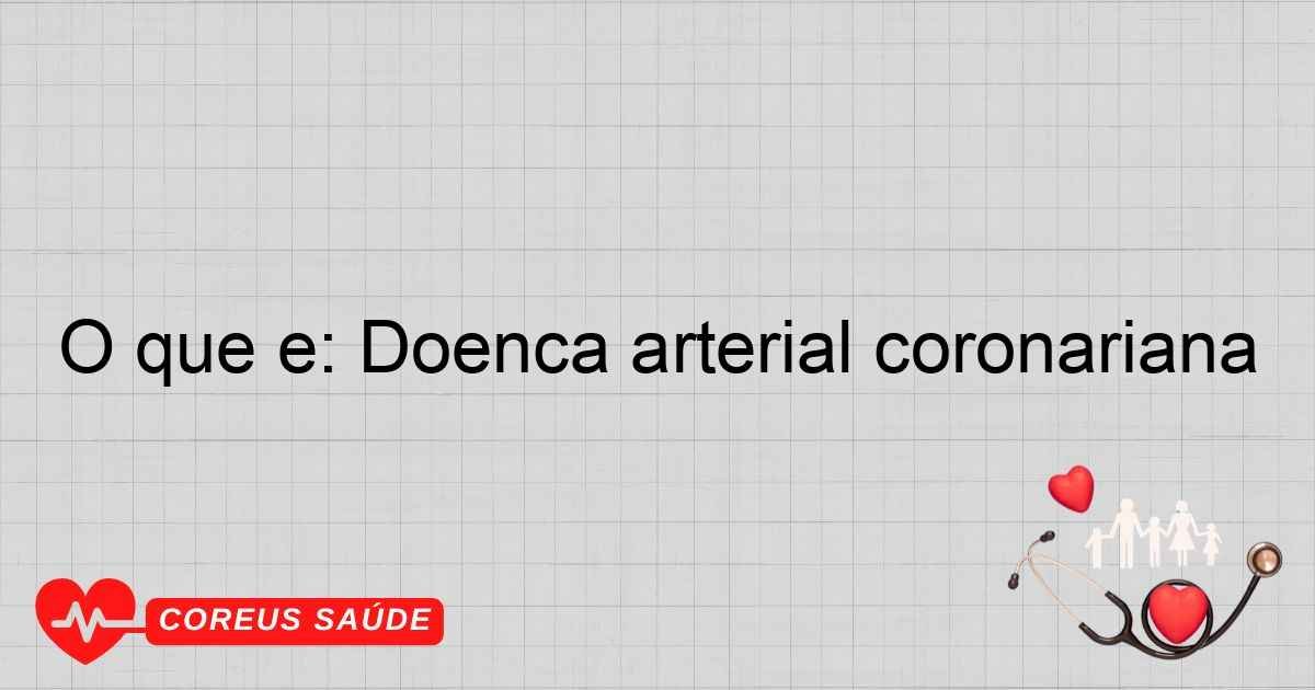 O Que é: Doença Arterial Coronariana - Entenda
