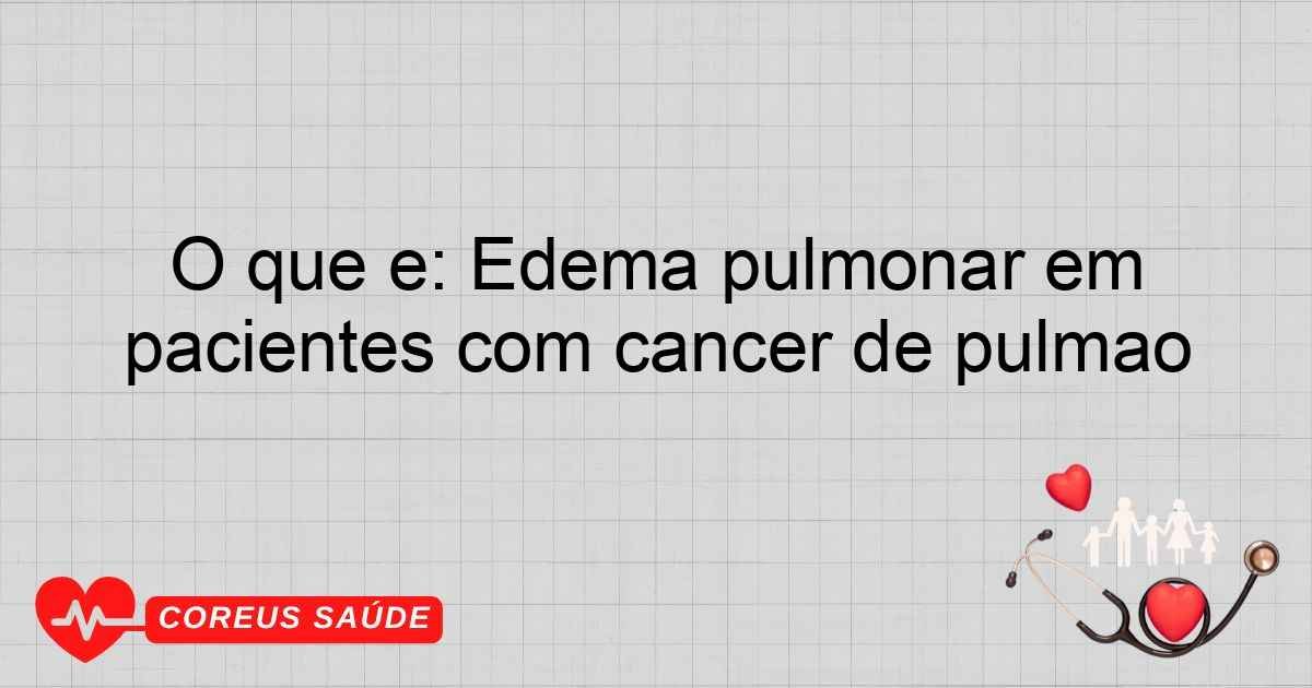 O Que é: Edema Pulmonar Em Pacientes Com Câncer De Pulmão