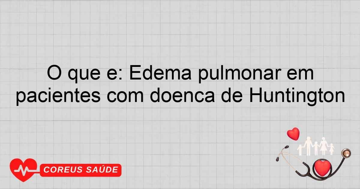 O Que é: Edema Pulmonar Em Pacientes Com Doença De Huntington