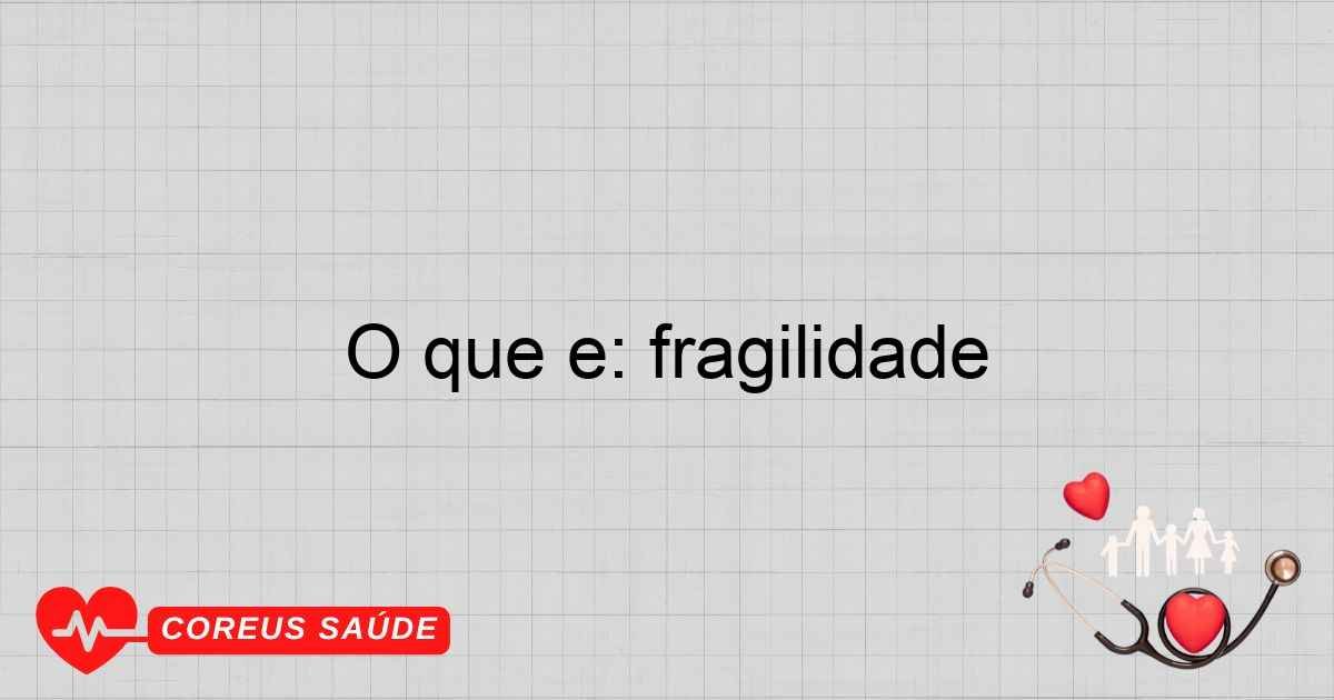 O Que é: Fragilidade E Suas Implicações Na Saúde