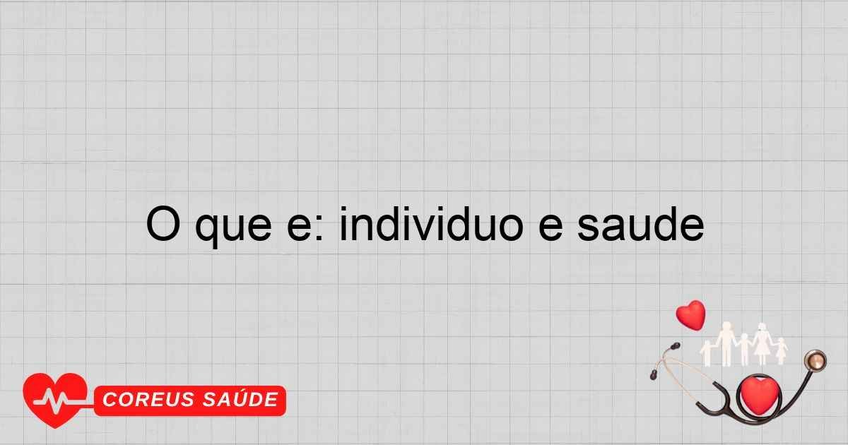 O Que é: Indivíduo E Saúde - Entenda A Relação