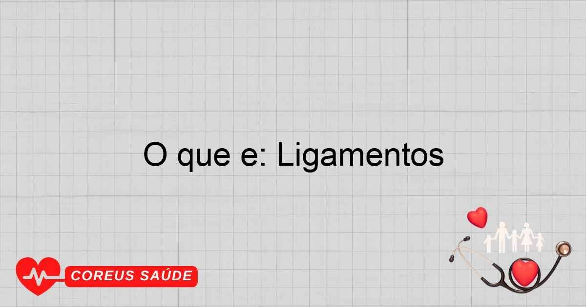 O Que é: Ligamentos - Entenda Sua Importância