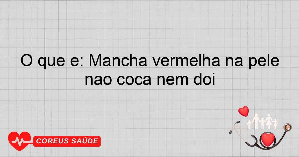 O Que é: Mancha Vermelha Na Pele Não Coça Nem Dói