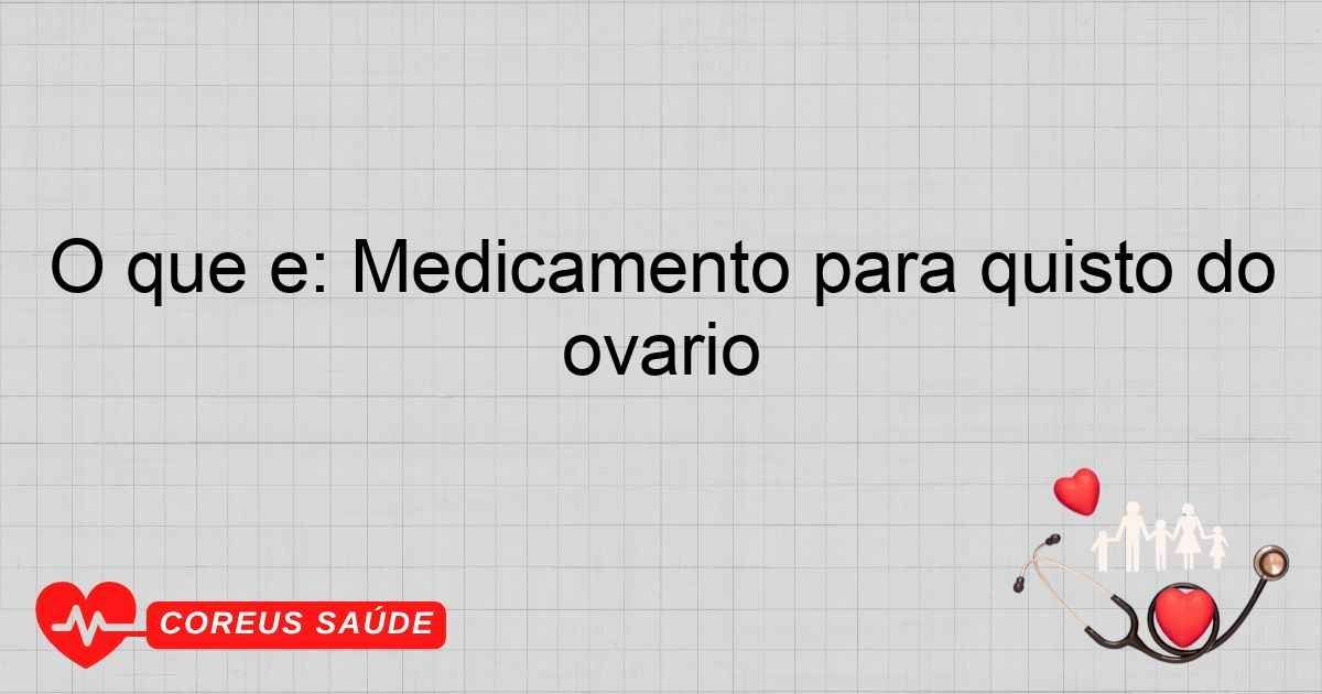 O Que é: Medicamento Para Quisto Do Ovário