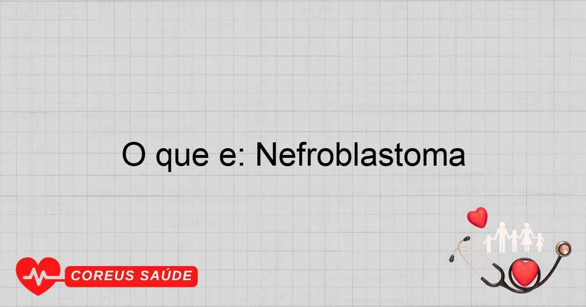 O Que é: Nefroblastoma - Entenda O Tumor De Wilms