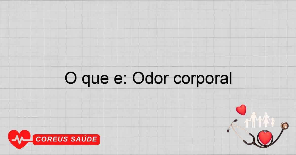 O Que é: Odor Corporal E Suas Causas