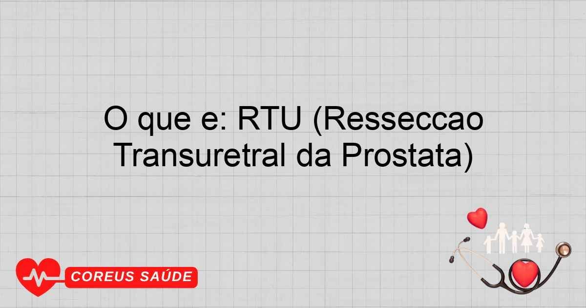 O Que é: RTU (Ressecção Transuretral Da Próstata)