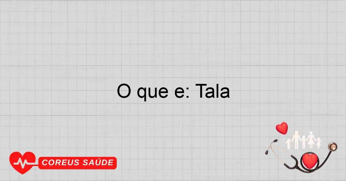 O Que é: Tala - Entenda Sua Importância Na Saúde