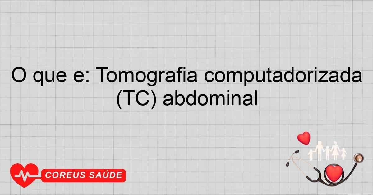 O Que é: Tomografia Computadorizada (TC) Abdominal