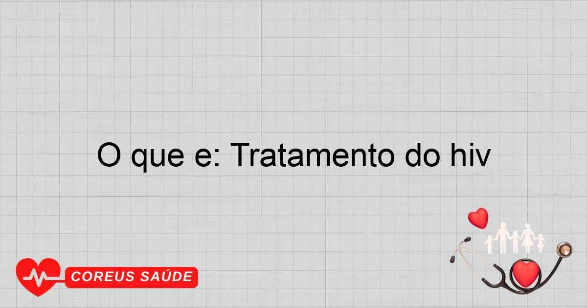 O Que é: Tratamento Do HIV - Entenda Tudo Sobre O Tema