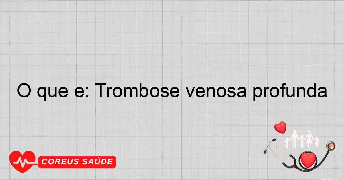 O Que é: Trombose Venosa Profunda - Entenda A Condição