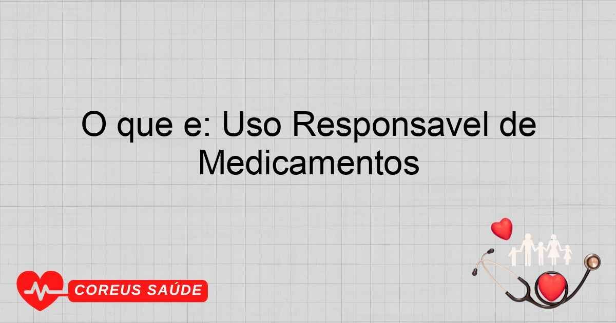 O Que é: Uso Responsável De Medicamentos