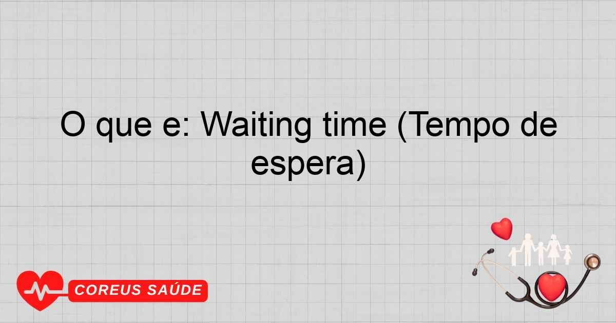 O Que é: Waiting Time (Tempo De Espera) Na Saúde