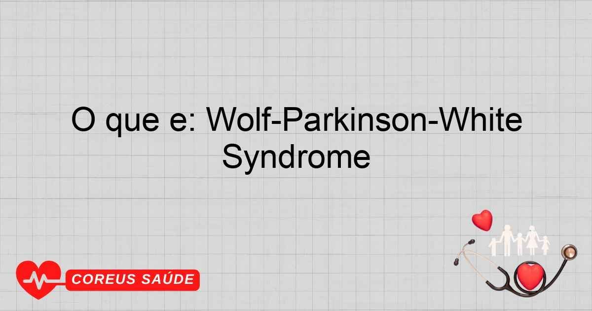 O Que é: Wolf-Parkinson-White Syndrome - Entenda