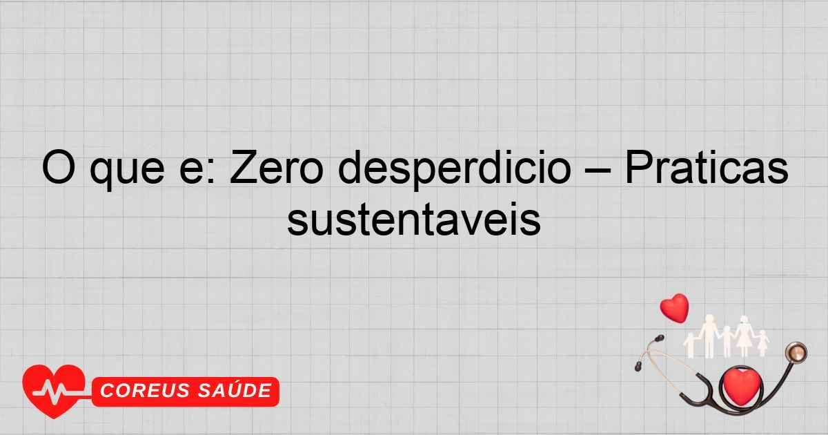 O Que é: Zero Desperdício – Práticas Sustentáveis