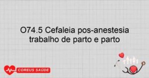 O74.5 Cefaléia Pós­anestesia Raquidiana E Peridural