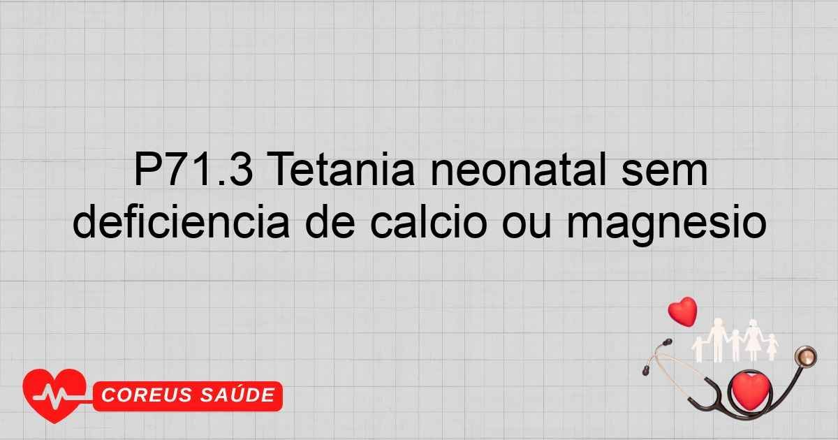 P71.3 Tetania Neonatal Sem Deficiência De Cálcio Ou Magnésio