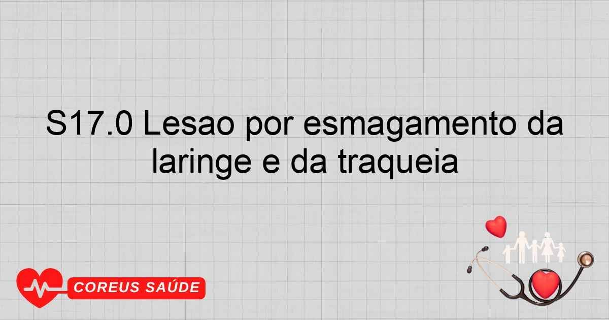 S17.0 Lesão Por Esmagamento Da Laringe E Da Traquéia