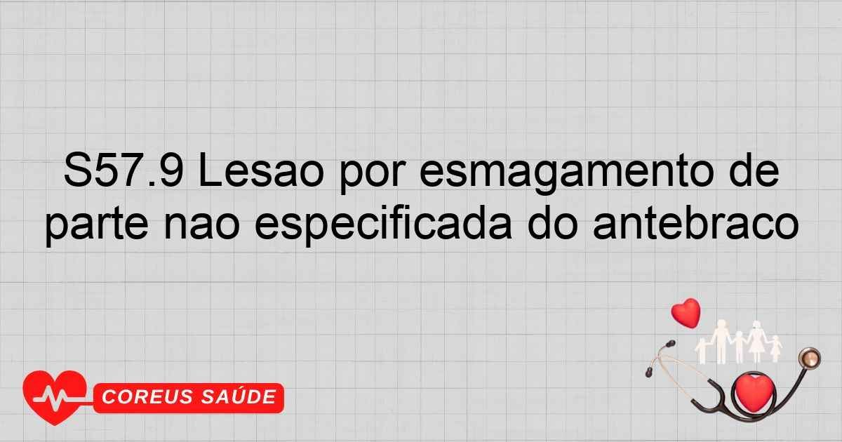 S57.9 Lesão Por Esmagamento De Parte Não Especificada Do Antebraço