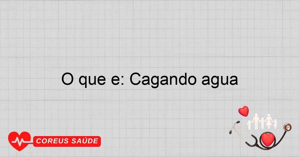 O Que é Cagando água Entenda As Causas E Sintomas