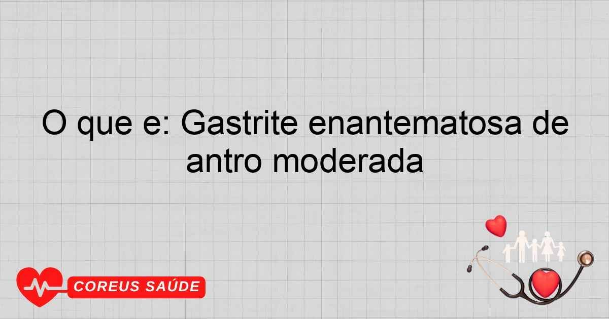 O Que é: Gastrite Enantematosa De Antro Moderada