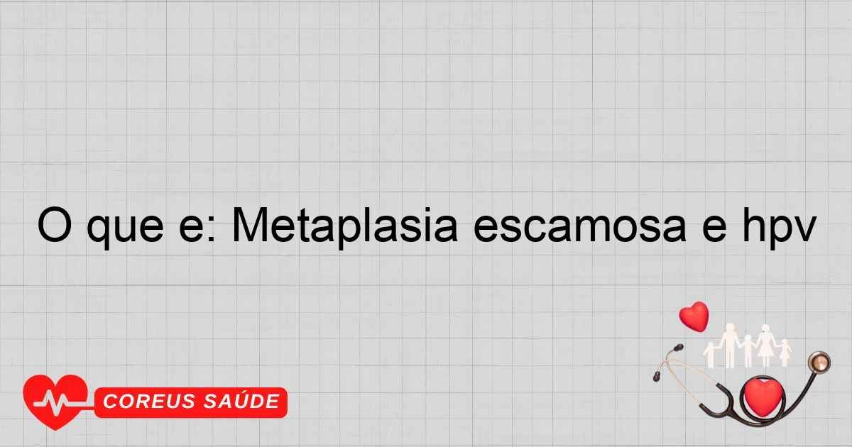O Que é: Metaplasia Escamosa é HPV - Entenda
