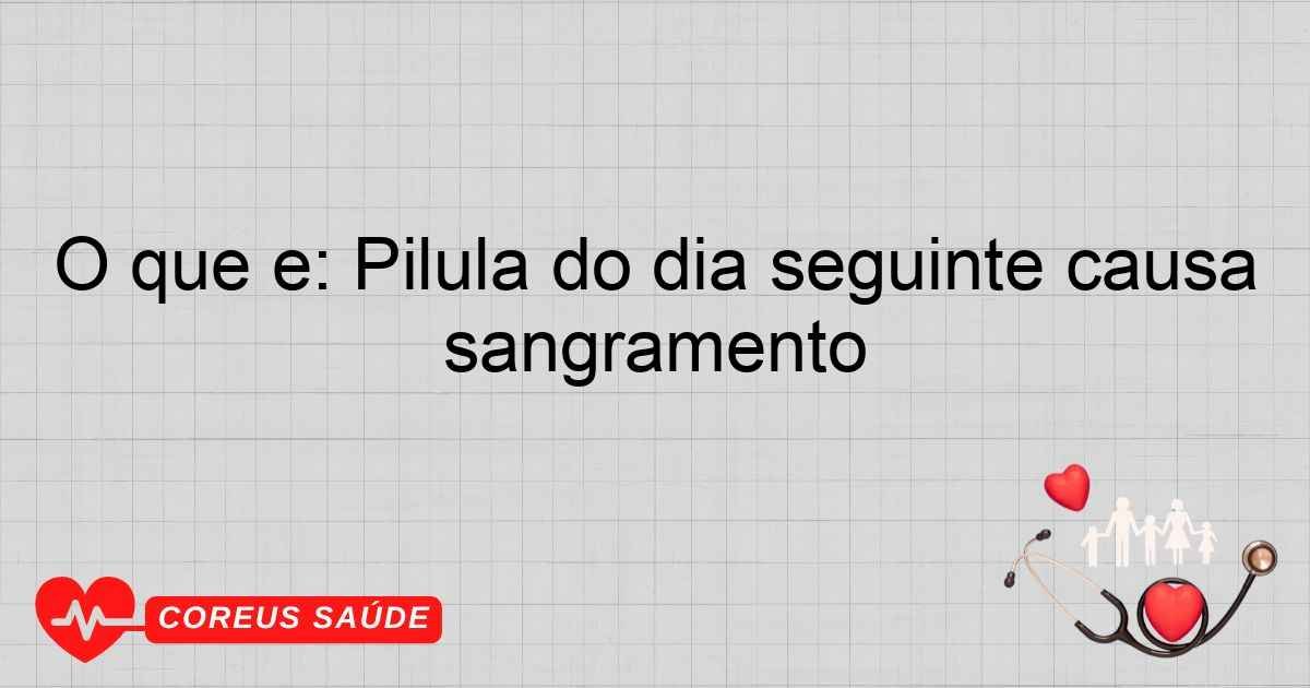O Que é: Pílula Do Dia Seguinte Causa Sangramento