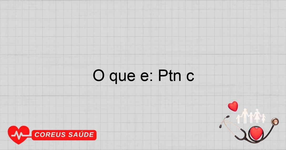 O Que é: Ptn C - Entenda Sua Importância Na Saúde