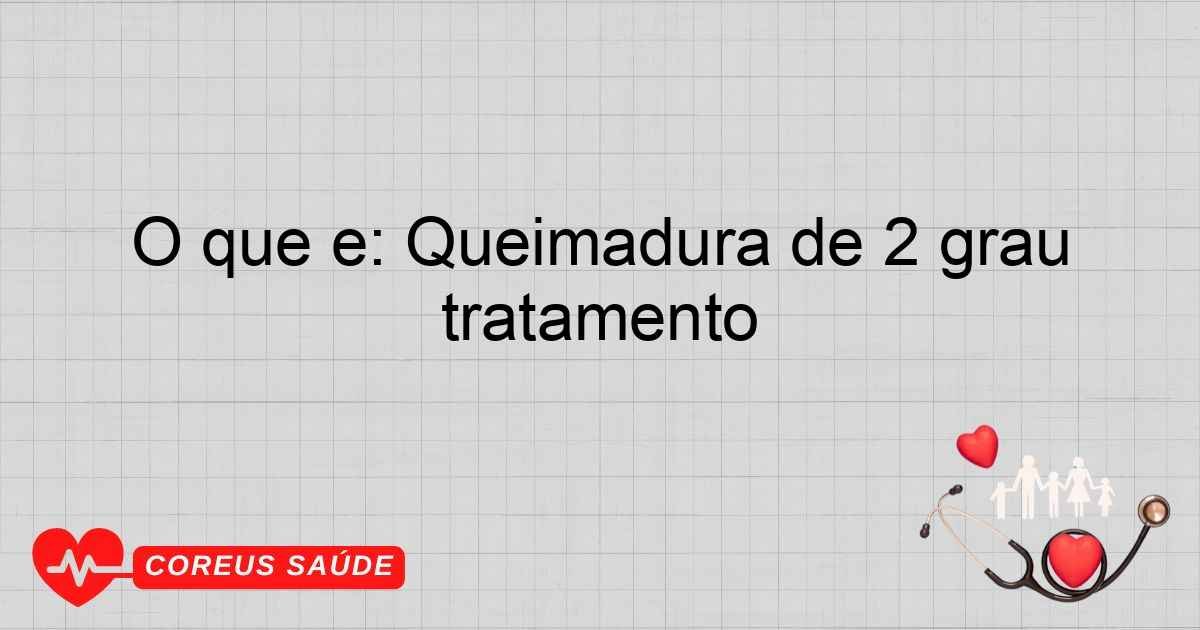 O Que é: Queimadura De 2 Grau Tratamento