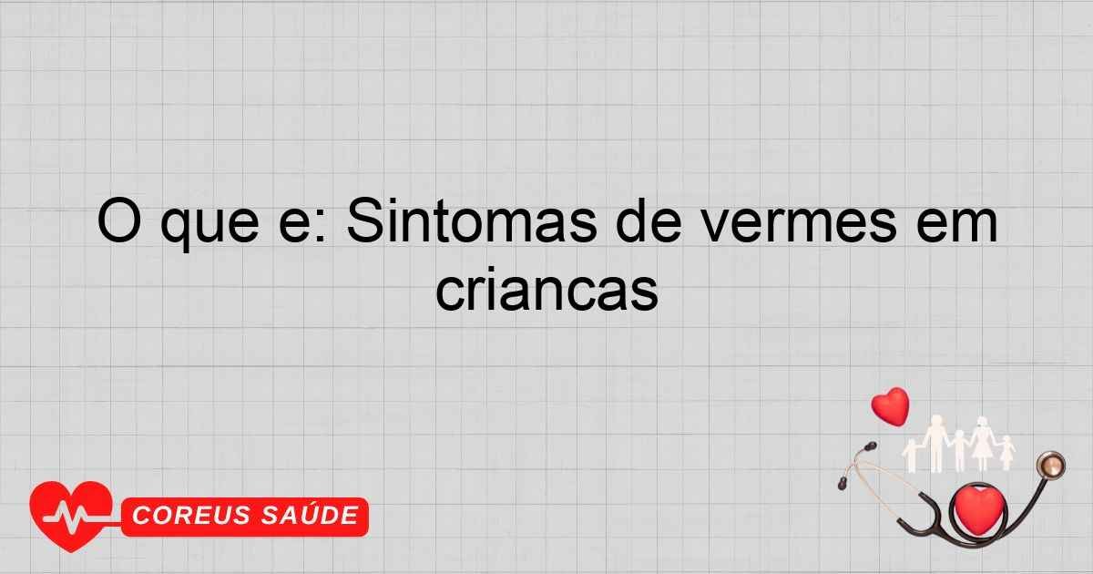 O Que é: Sintomas De Vermes Em Crianças