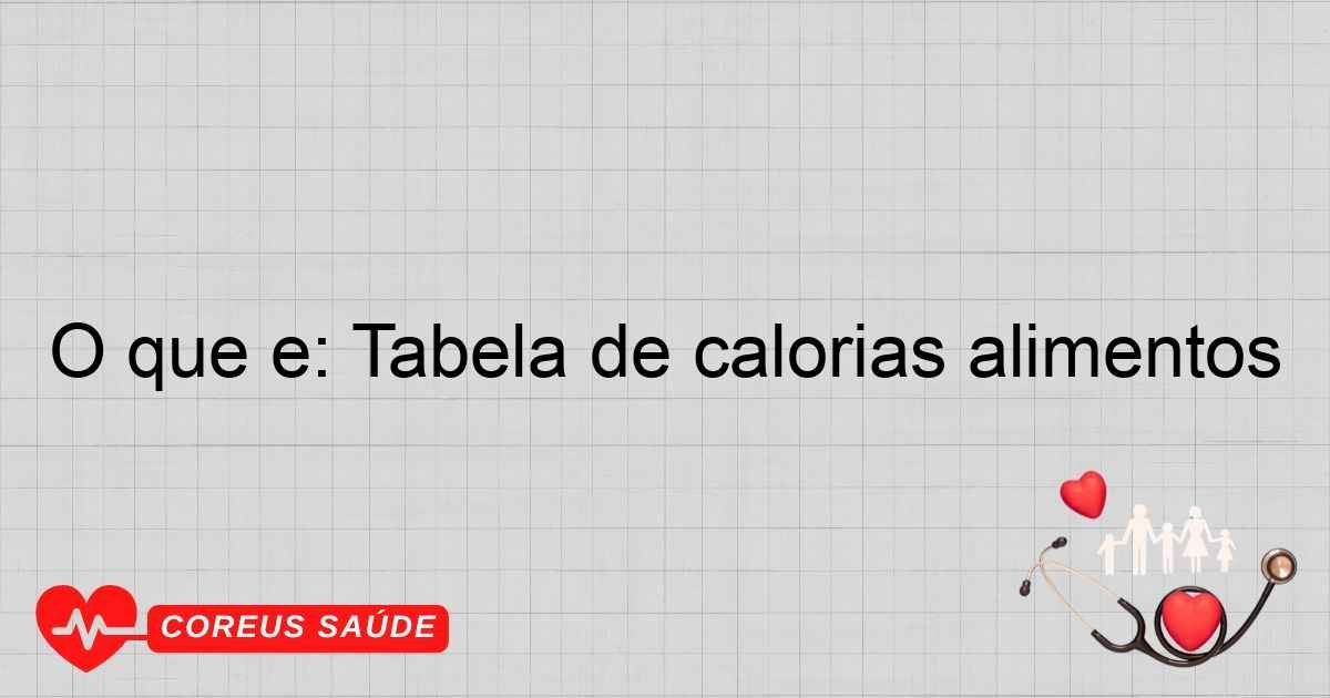 O Que é: Tabela De Calorias Alimentos - Guia Completo