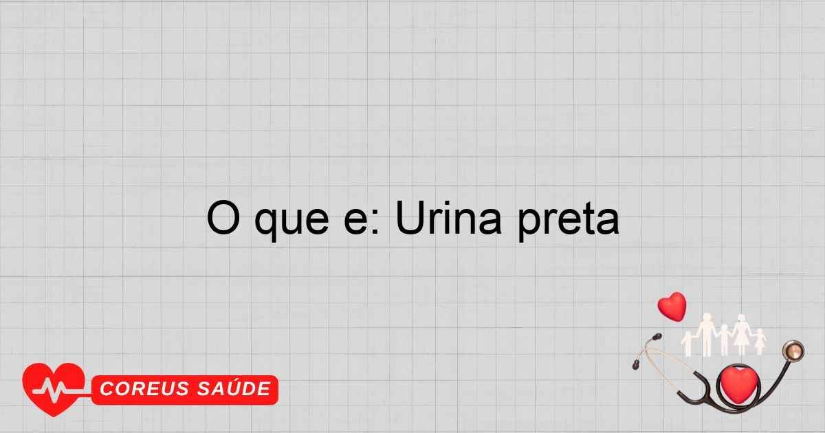 O Que é: Urina Preta - Entenda Suas Causas E Tratamentos