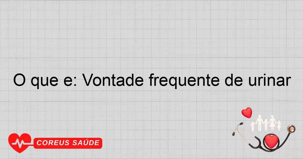 O Que é: Vontade Frequente De Urinar - Entenda Mais